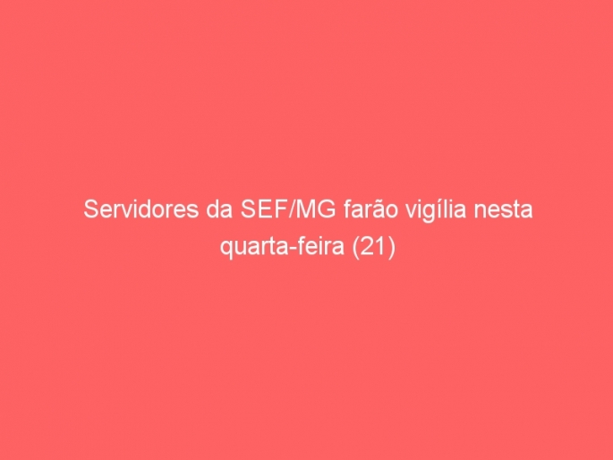 Servidores da SEF/MG farão vigília nesta quarta-feira (21)